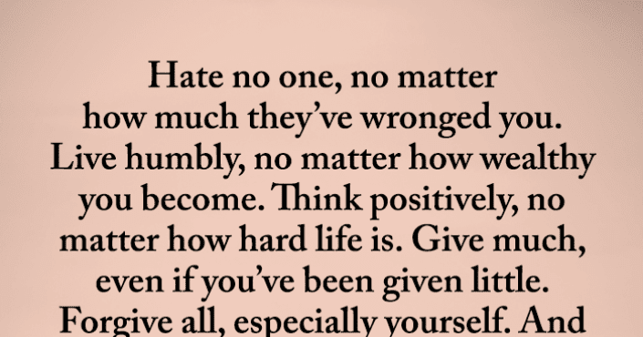 Hate no one, no matter how much they've wronged you. Live humbly | Life ...
