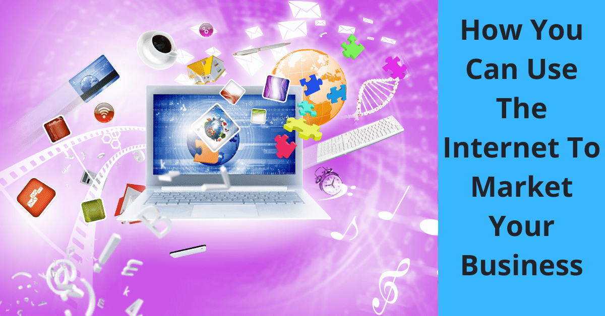 How You Can Use The Internet To Market Your Business