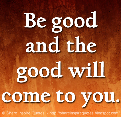 Be good and the good will come to you. | Share Inspire Quotes