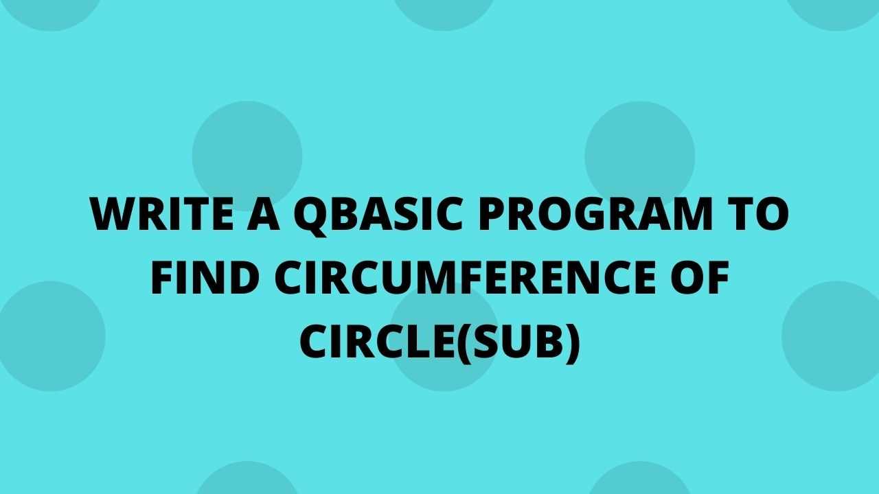 WRITE A QBASIC PROGRAM TO FIND CIRCUMFERENCE OF CIRCLE(SUB) - Qbasic ...