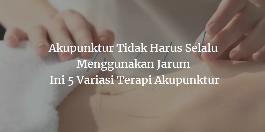Akupunktur Tidak Harus Selalu Menggunakan Jarum Ini 5 Variasi Terapi ...