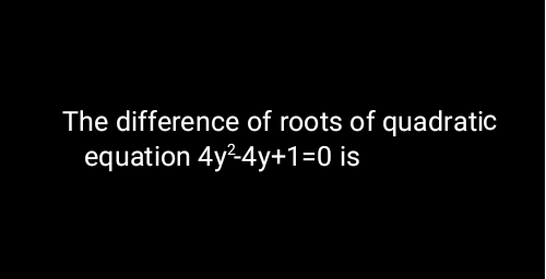 The difference of roots of quadratic equation 4y2-4y+1=0 is