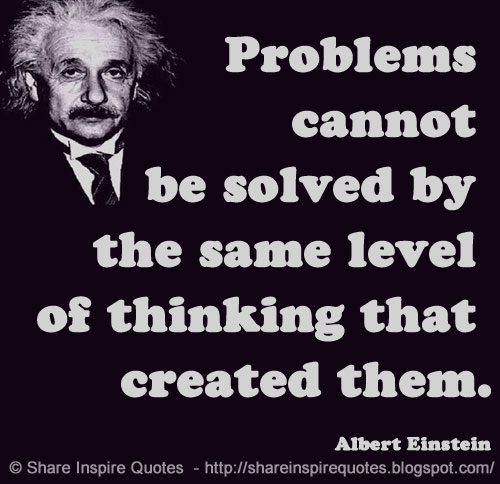 Problems Cannot Be Solved By The Same Level Of Thinking That Created problems-cannot-be-solved-by-the-same-level-of-thinking-that-created