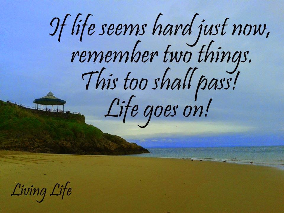 IF LIFE SEEMS HARD JUST NOW,REMEMBER TWO THINGS.THIS TOO SHALL PASS ...