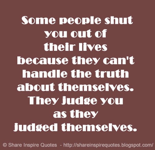 Some people shut you out of their lives because they can't handle the ...
