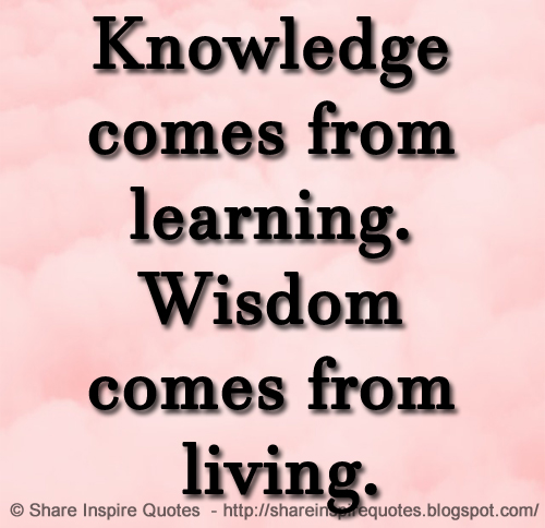 Knowledge comes from learning. Wisdom comes from living. | Share ...
