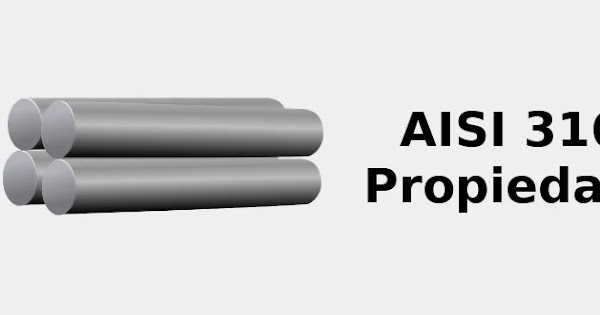 AISI 316H Propiedades (Mecánicas, Químicas y Clasificación) 2022
