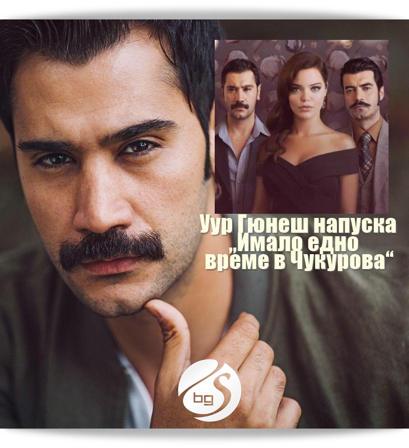 Уур Гюнеш напуска Имало едно време в Чукурова СЕРИАЛИ в България