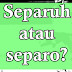 Separo atau Separuh, yang Benar Adalah? ~ Kata Baku