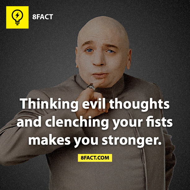 Thinking evil thoughts and clenching your fists makes you stronger. ~ 8FACT