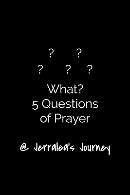 Jerralea's Journey: The 5 Questions of Prayer Series: The What