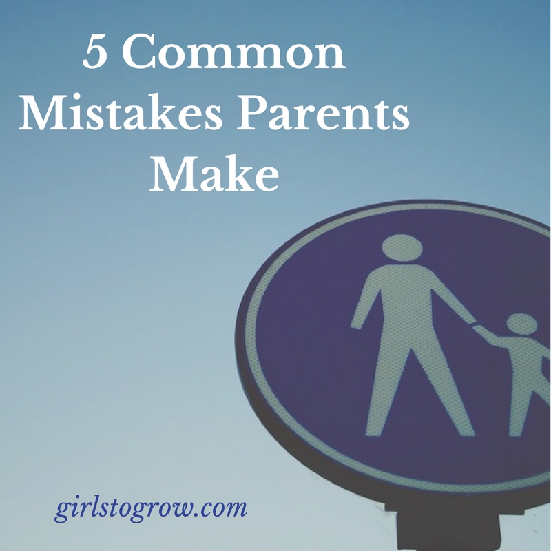 5 Common Mistakes Parents Make - Girls To Grow