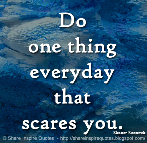 Do one thing everyday that scares you. ~Eleanor Roosevelt | Share ...