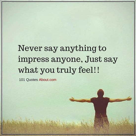 Never say anything to impress anyone, Just say what you truly feel ...