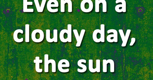 Even on a cloudy day, the sun is shining somewhere. | Share Inspire Quotes