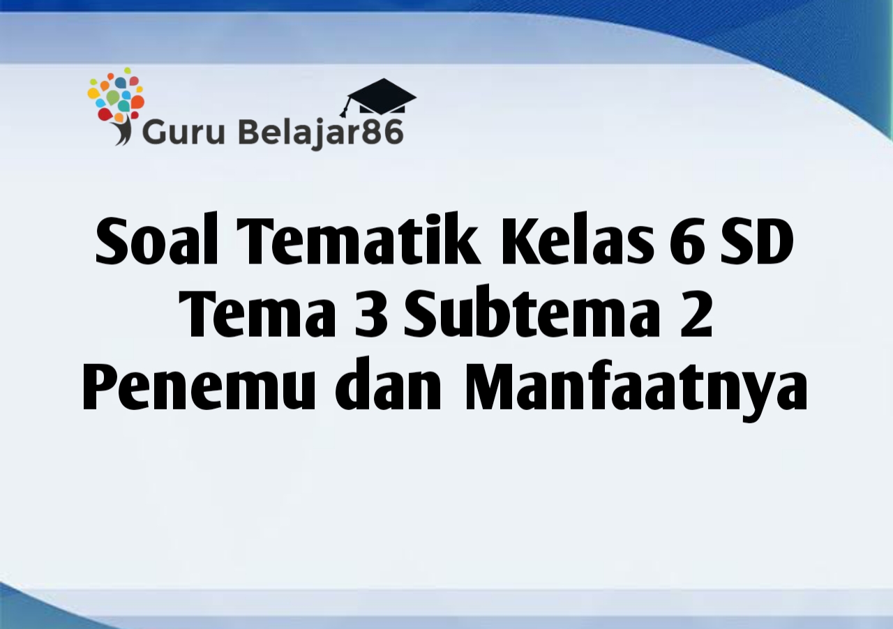 Soal Tematik Kelas 6 Tema 3 Subtema 2 Penemuan dan Manfaatnya - Guru Belajar86