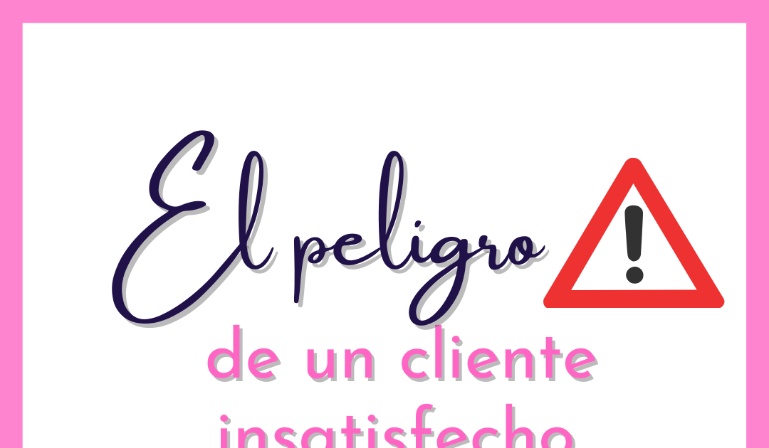 EL PELIGRO DE UN CLIENTE INSATISFECHO