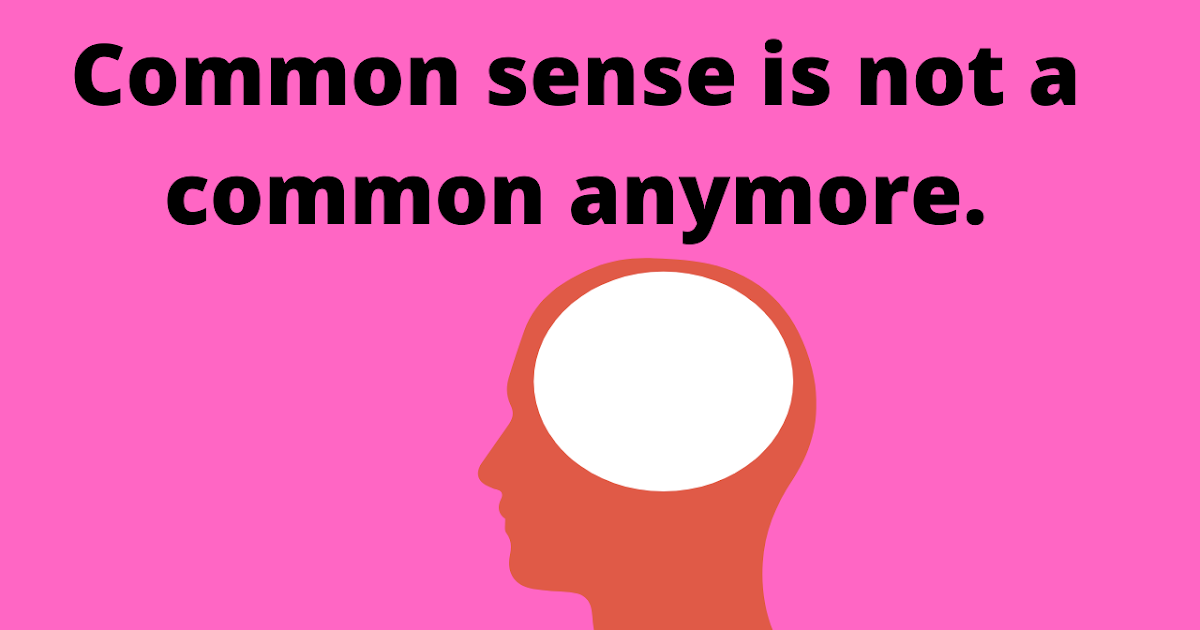 Common sense is not common anymore.