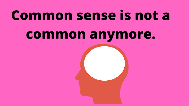 Common sense is not common anymore.