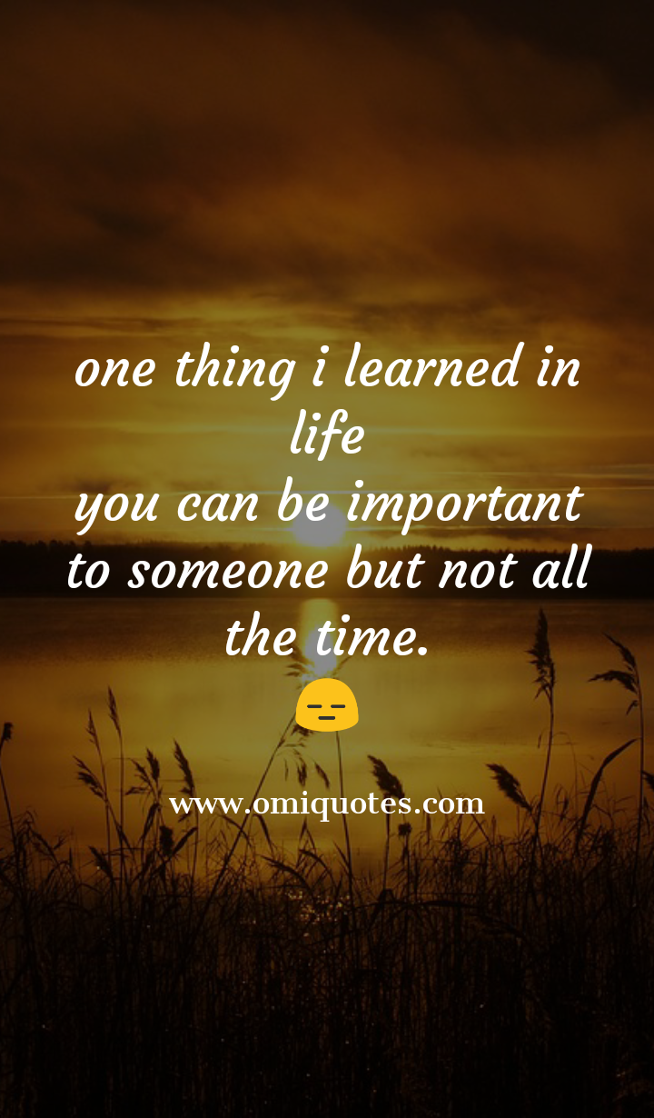 one thing i learned in life you can be important to someone but not all ...