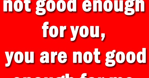 If you think I am not good enough for you, you are not good enough for ...