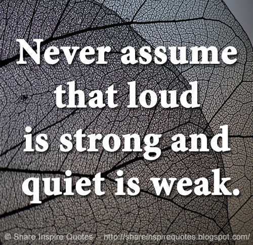 Never assume that loud is strong and quiet is weak. | Share Inspire Quotes