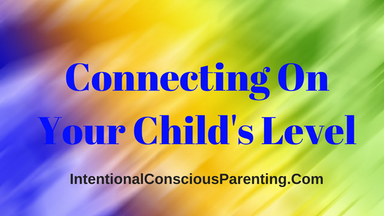 Intentional Conscious Parenting: Connecting On Your Child's Level