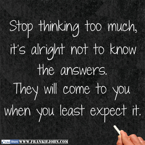 Stop thinking too much, it's alright not to know the answers. They will ...
