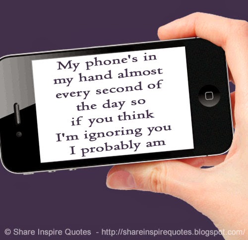 My phone's in my hand almost every second of the day so if you think I ...