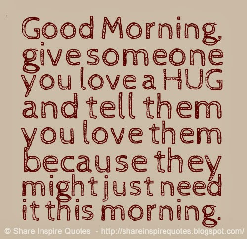 Good Morning, give someone you love a HUG and tell them you love them ...