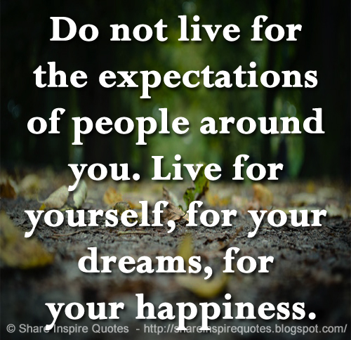 Do not live for the expectations of people around you. Live for ...