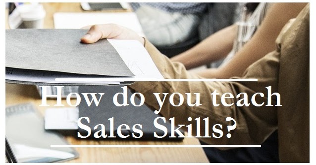 Sales Skills And Techniques: How Do You Teach Sales Skills?