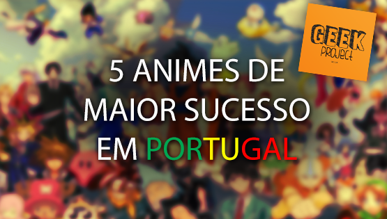 5 Animes De Maior Sucesso Em Portugal ~ Geek Project - Tudo sobre as ...