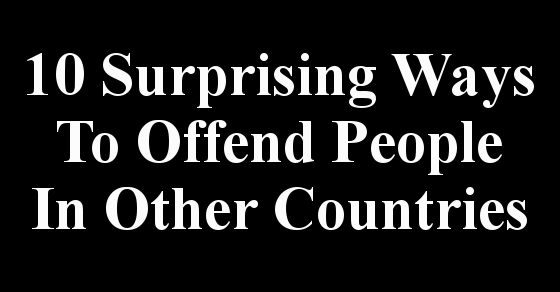 Growing Minds: 10 Surprising Ways To Offend People In Other Countries