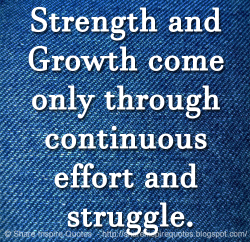 Strength and Growth come only through continuous effort and struggle ...