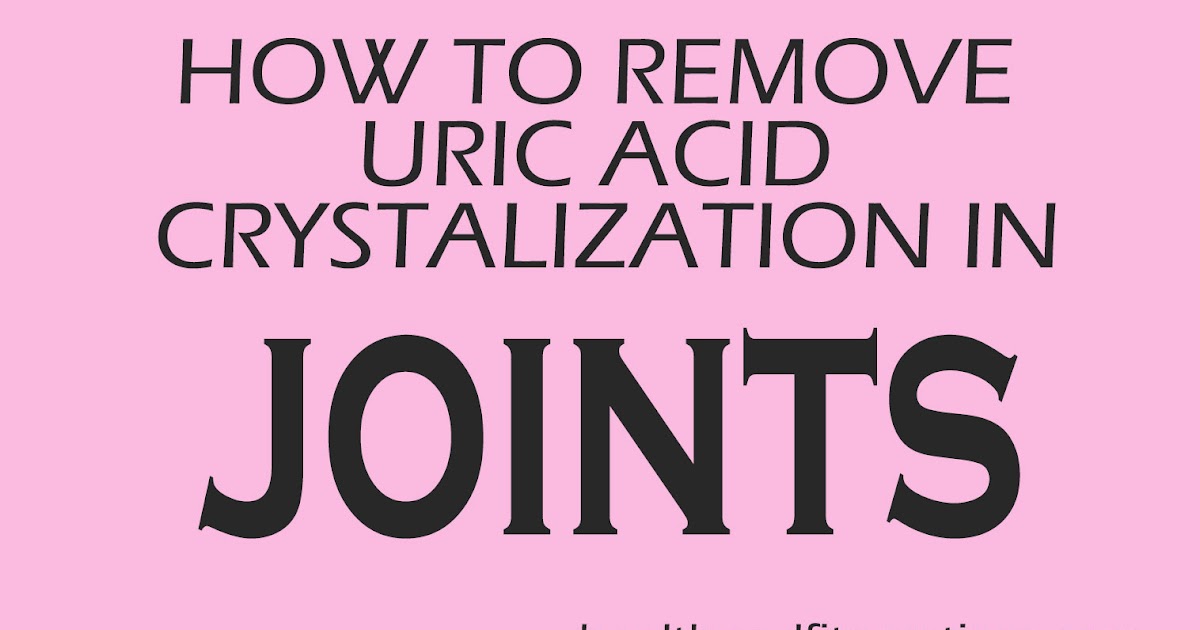 How to Remove Uric Acid Crystalization in Joints (Gout and Joint pain ...