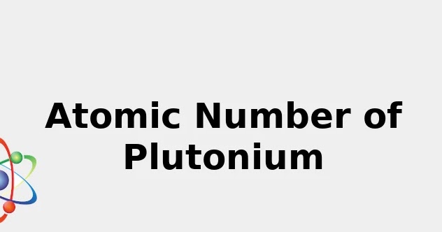 Atomic Number of Plutonium (+ facts: Uses, Color and more...) 2022