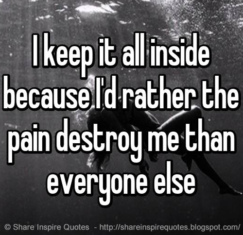 I keep it all inside because i'd rather the pain destroy me, than ...