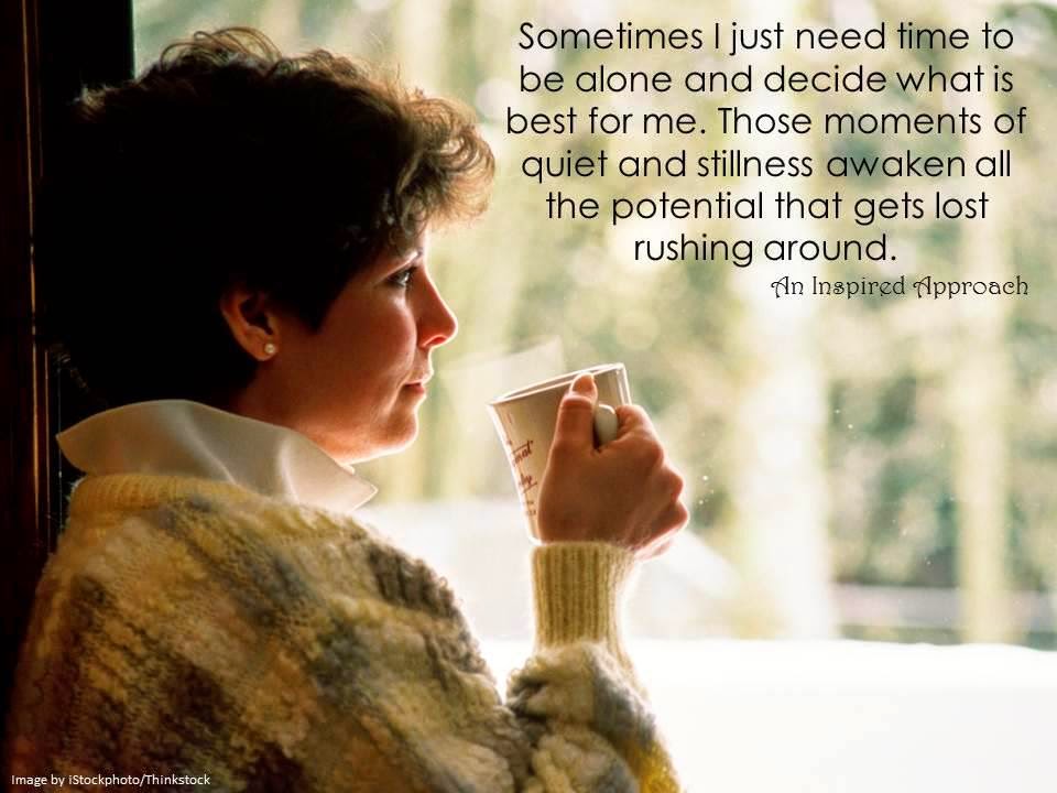 SOMETIMES I JUST NEED TIME TO BE ALONE AND DECIDE WHAT IS BEST FOR ME ...
