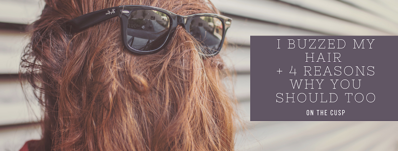 I Buzzed My Hair + 4 Reasons Why You Should Too