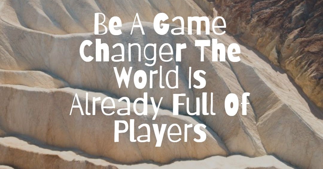 Be A Game Changer, The World Is Already Full Of Players