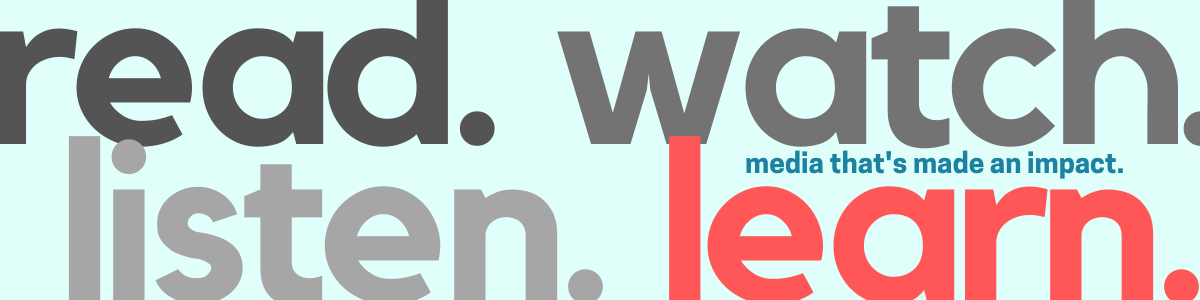 Read. Watch. Listen. Learn. Media that's made an impact. Post #1