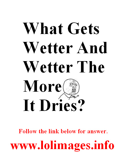 What gets wetter and wetter the more it dries? | LolImages.info