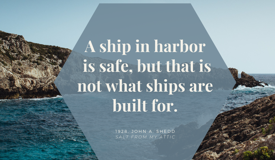 A ship in the harbor is safe. But that is not what ships were built for.