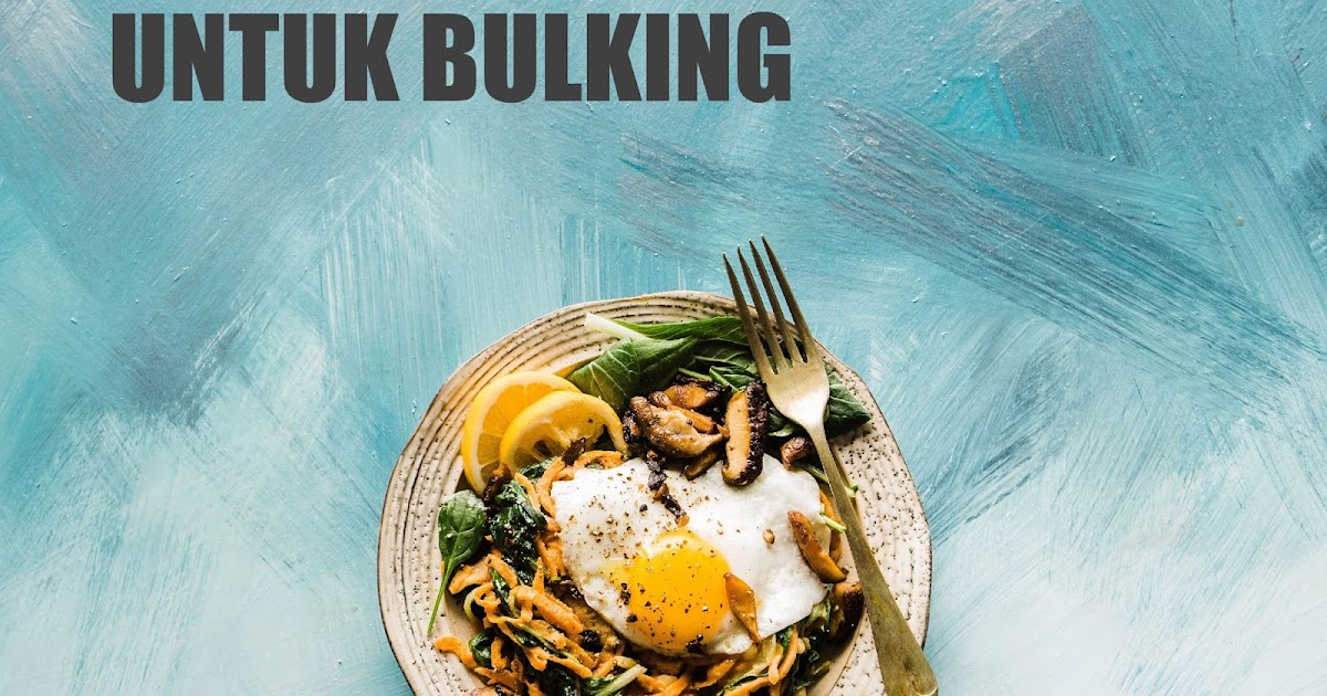 Makanan Yang Paling Baik Untuk Bulking Optimal!