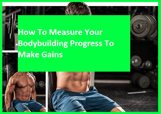 How To Measure Your Bodybuilding Progress To Make Gains - fitnessup