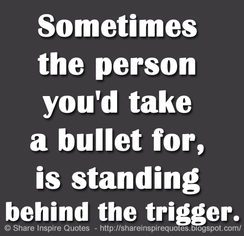 Sometimes the person you'd take a bullet for, is standing behind the ...