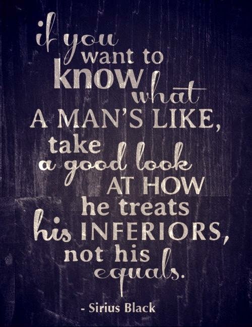 if you want to know what a Man's like, take a good look at how he ...
