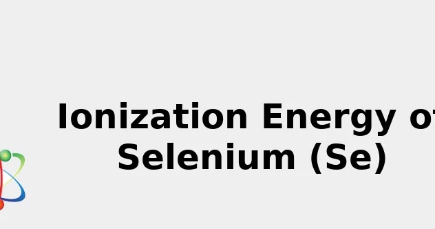 2022: Ionization Energy of Selenium (Se) [& State, Uses, Discovery ...