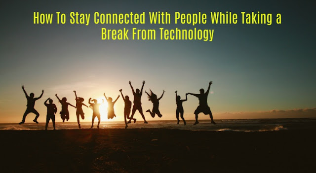 How To Stay Connected With People While Taking a Break From Technology ...